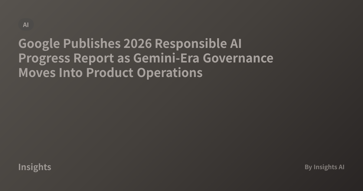 Google Publishes 2026 Responsible AI Progress Report as Gemini-Era ...